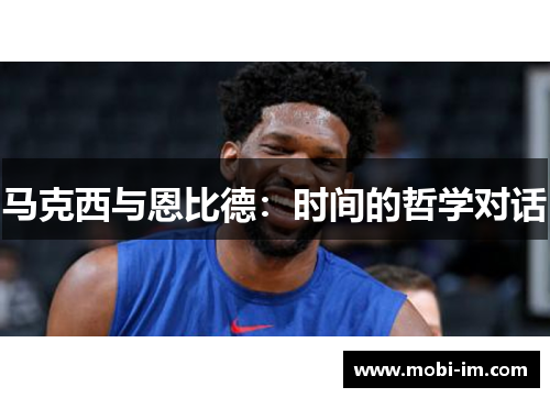 马克西与恩比德：时间的哲学对话 - IM电竞 - 掌控实时赛事，畅享电竞盛宴